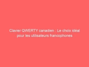 Clavier QWERTY canadien : Le choix idéal pour les utilisateurs francophones